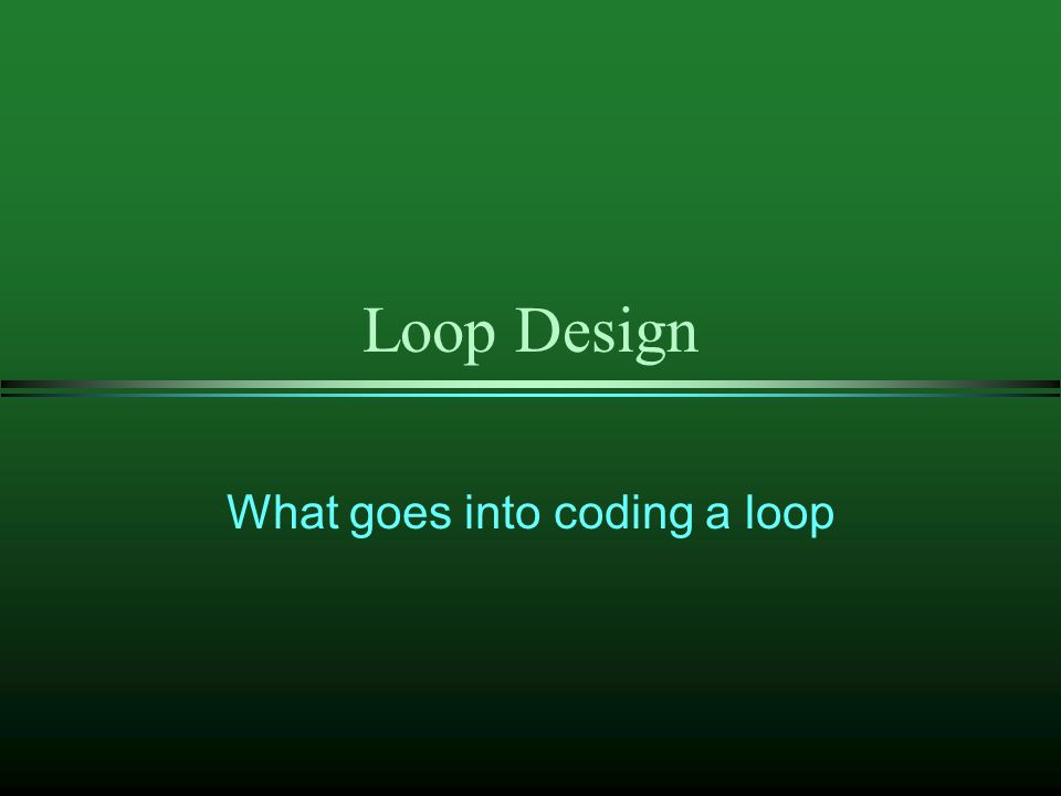 Loop Design What Goes Into Coding A Loop. Considerations For Loop